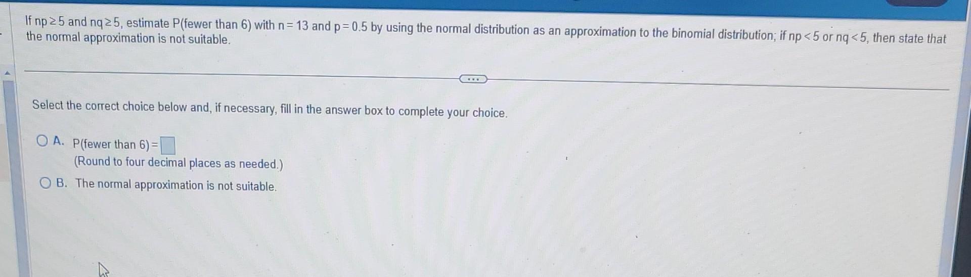 Solved If np≥5 and nq≥5, estimate P( fewer than 6) with n=13 | Chegg.com