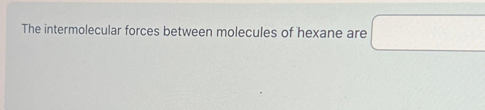 Solved The intermolecular forces between molecules of hexane | Chegg.com
