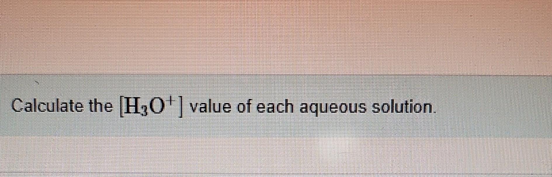 Solved Calculate the [H3O+]value of each aqueous | Chegg.com