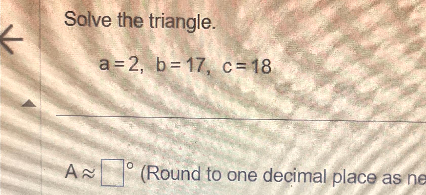 Solved Solve the triangle.a=2,b=17,c=18A~~° (Round to one | Chegg.com