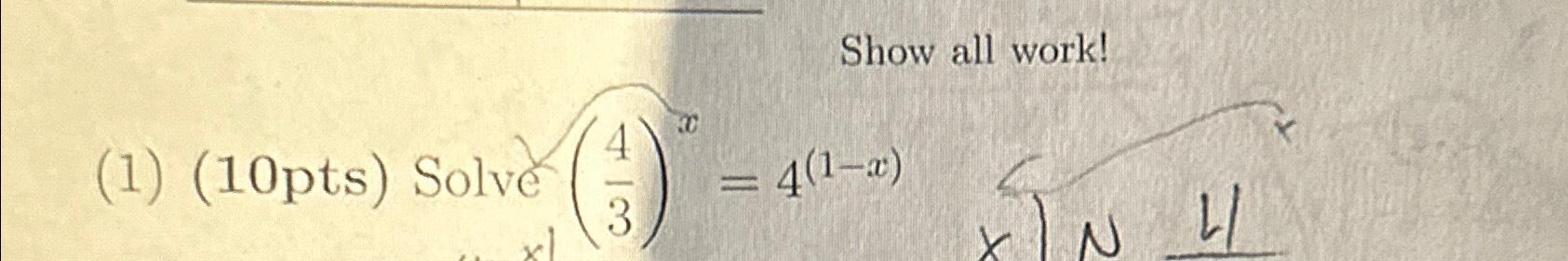 Solved Show all work!(1) (10pts) Solve (43)x=4(1-x) | Chegg.com Solved Show all work!(1) (10pts) Solve (43)x=4(1-x) | Chegg.com