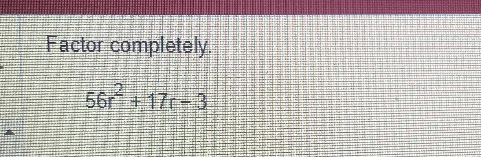Solved Factor completely.56r2+17r-3 | Chegg.com