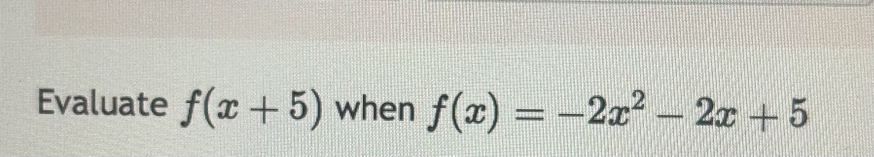 Solved Evaluate f(x+5) ﻿when f(x)=-2x2-2x+5 | Chegg.com