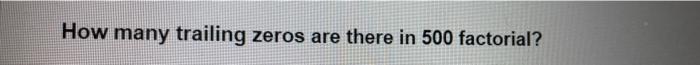 Solved How many trailing zeros are there in 500 factorial? | Chegg.com