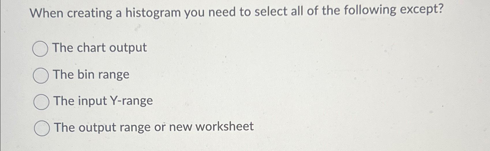 Solved When creating a histogram you need to select all of | Chegg.com
