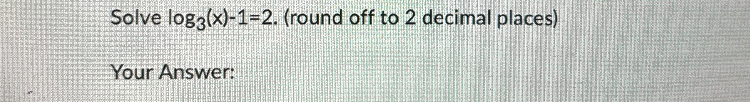 Solved Solve log3(x)-1=2. (round off to 2 ﻿decimal | Chegg.com