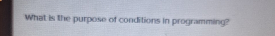 Solved What is the purpose of conditions in programming? | Chegg.com