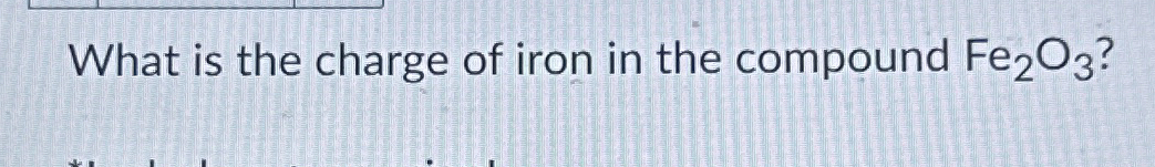 Solved What is the charge of iron in the compound Fe2O3 ? | Chegg.com