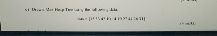 Solved c) Draw a Max Heap Tree using the following data. | Chegg.com