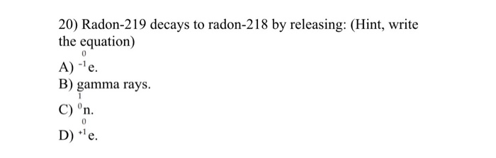 Solved 20) Radon-219 decays to radon-218 by releasing: | Chegg.com