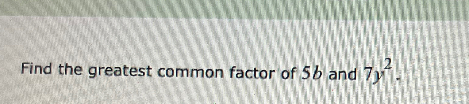 Solved Find the greatest common factor of 5b ﻿and 7y2. | Chegg.com