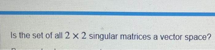 Solved Is the set of all 2 x 2 singular matrices a vector | Chegg.com