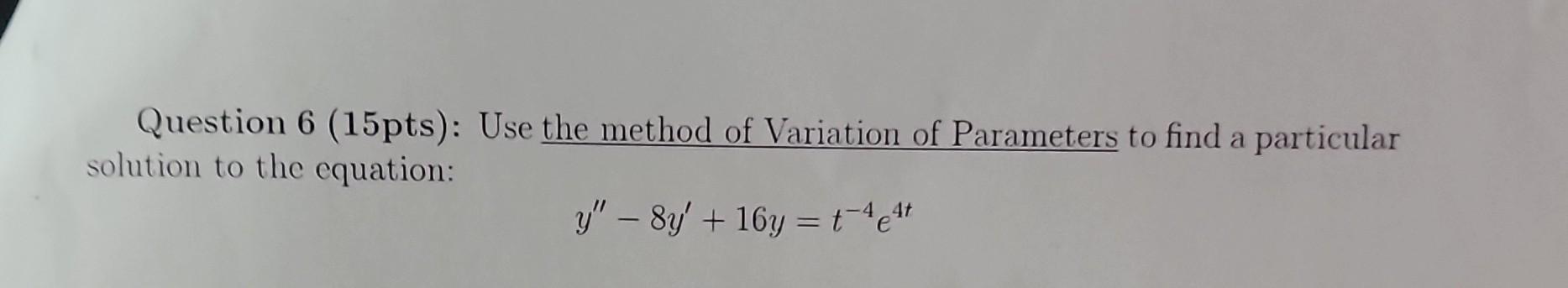Solved Question 6 (15pts): Use the method of Variation of | Chegg.com