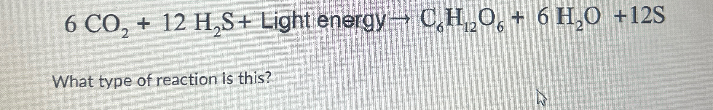 Solved 6CO2+12H2S+ ﻿Light energy →C6H12O6+6H2O+12SWhat type | Chegg.com