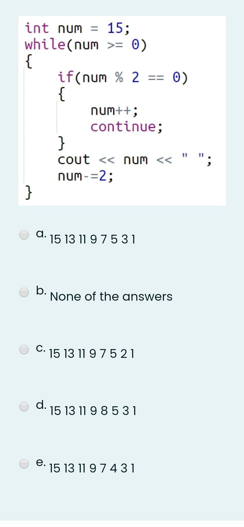 Solved int num = 15; while(num >= 0) { if(num % 2 == 0) { | Chegg.com
