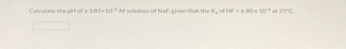 Solved Calculate the pH of a 3.85×10−3M solution of NaF. | Chegg.com