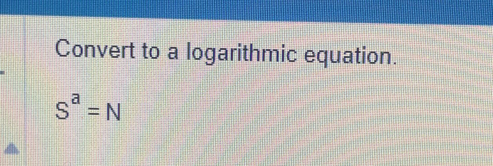 Solved Convert to a logarithmic equation.Sa=N | Chegg.com