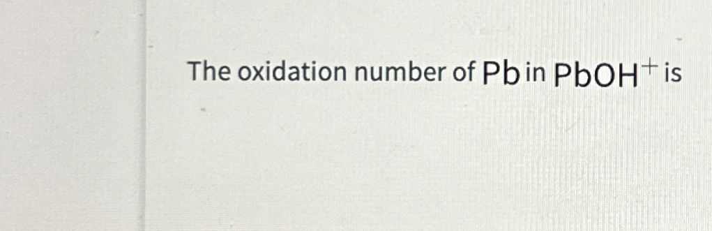 Solved The oxidation number of Pb in PbOH+is | Chegg.com
