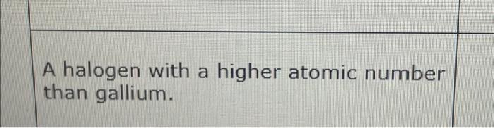 Solved A halogen with a higher atomic number than gallium. | Chegg.com