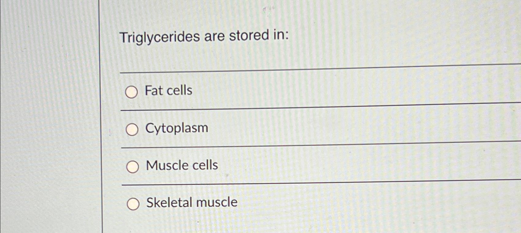 Solved Triglycerides are stored in:Fat cellsCytoplasmMuscle | Chegg.com
