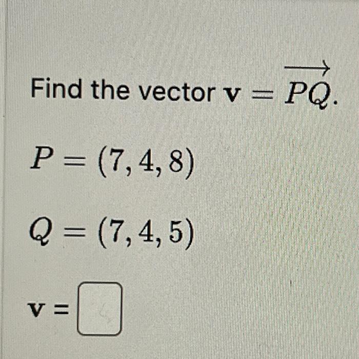 Solved Find the vector v=PQ P=(7,4,8)Q=(7,4,5)v= | Chegg.com