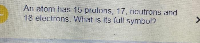 Solved An atom has 15 protons, 17 , neutrons and 18 | Chegg.com
