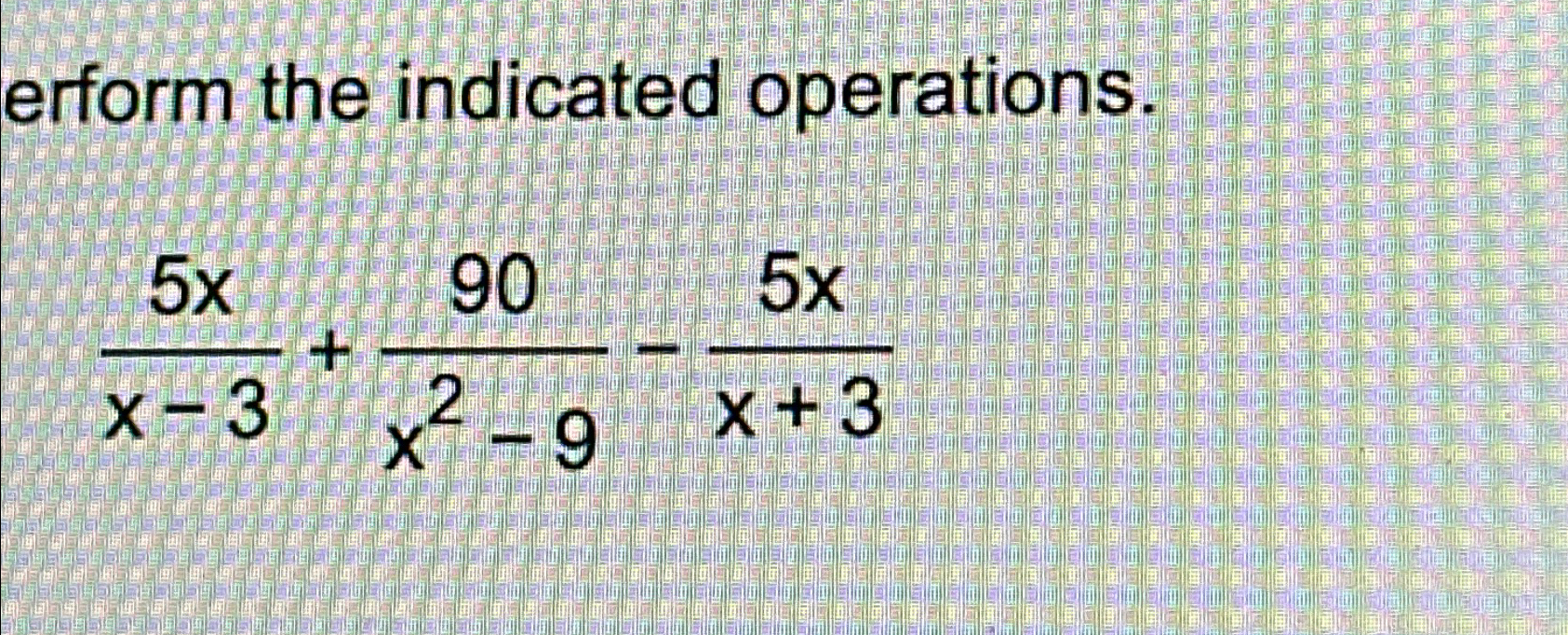 Solved erform the indicated operations.5xx-3+90x2-9-5xx+3 | Chegg.com Solved erform the indicated operations.5xx-3+90x2-9-5xx+3 | Chegg.com
