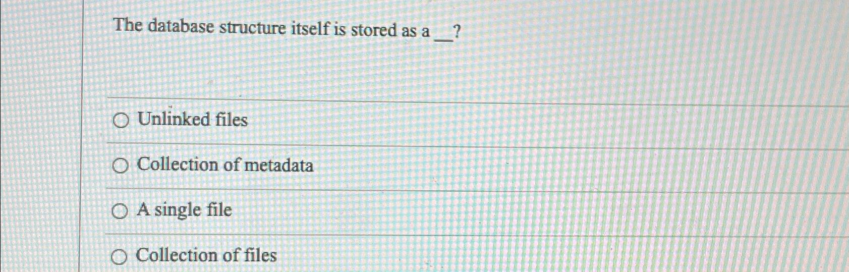 Solved The database structure itself is stored as a | Chegg.com