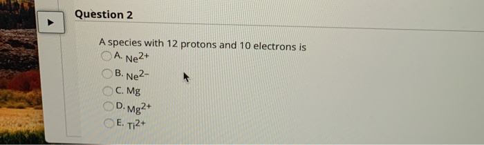 Solved Question 2 A species with 12 protons and 10 electrons | Chegg.com