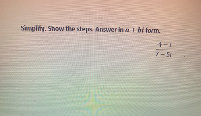 Solved Simplify. Show the steps. Answer in a + bi form. 4 - | Chegg.com