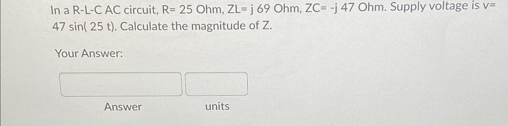 Solved In a R-L-C AC circuit, R=25Ohm,ZL=j69Ohm,ZC=-j47Ohm. | Chegg.com