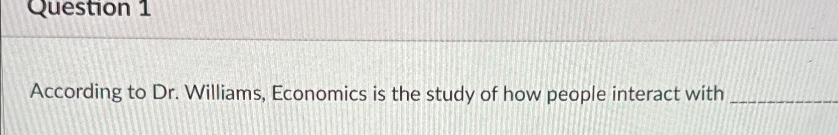 Solved Question 1According to Dr. ﻿Williams, Economics is | Chegg.com