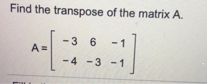 Solved Find the transpose of the matrix A. - 3 6 -1 A= -4 -3 | Chegg.com