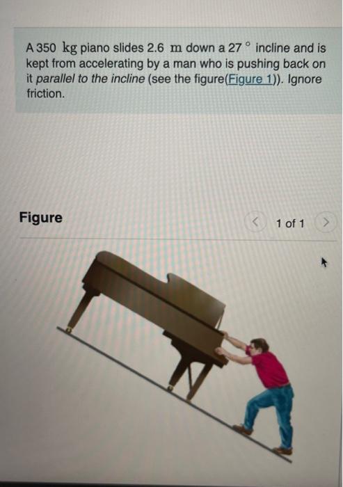 Solved A 350 kg piano slides 2.6 m down a 27∘ incline and is | Chegg.com Solved A 350 kg piano slides 2.6 m down a 27∘ incline and is | Chegg.com