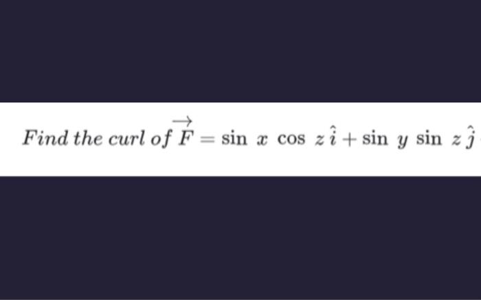 Solved Find the curl of F=sinxcoszi^+sinysinzj^+cosxcosyk at | Chegg.com