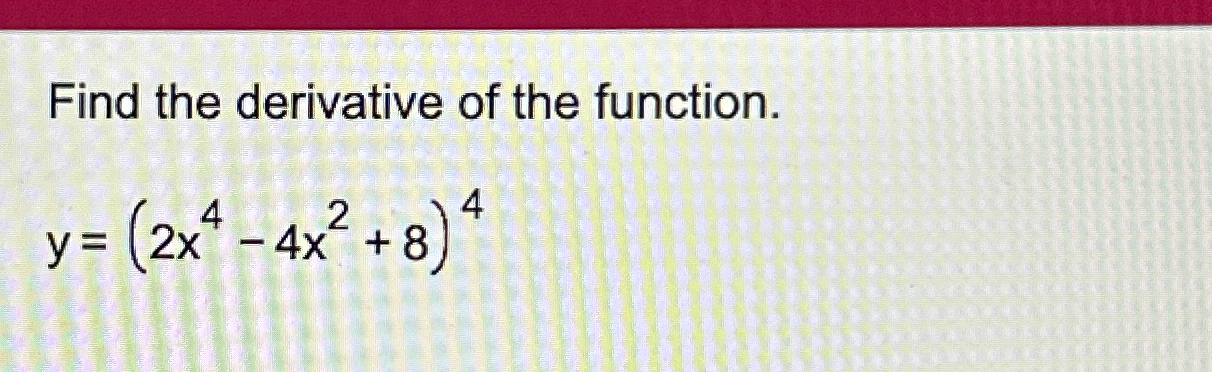 Solved Find the derivative of the function.y=(2x4-4x2+8)4 | Chegg.com