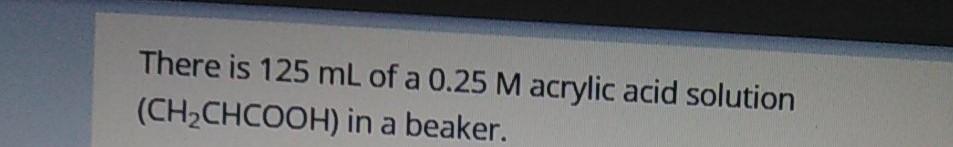 Solved There is 125 mL of a 0.25 M acrylic acid solution | Chegg.com