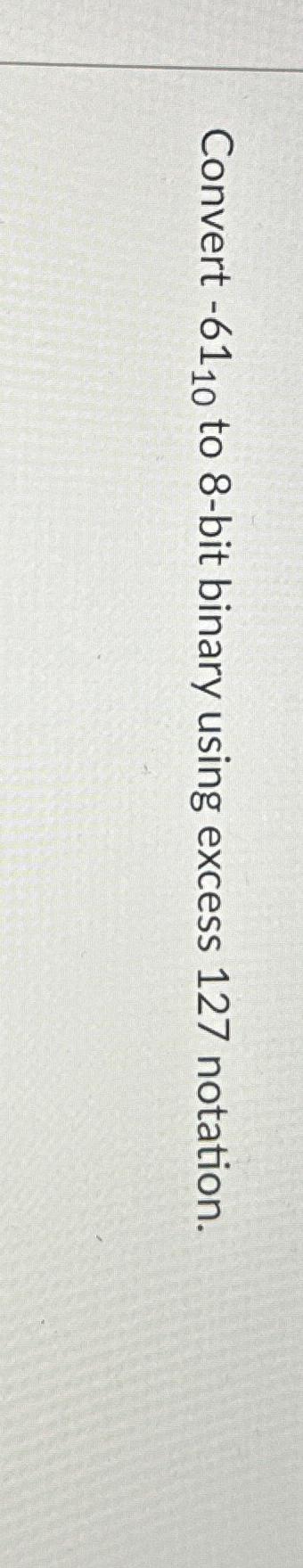 Solved Convert -6110 ﻿to 8 -bit binary using excess 127 | Chegg.com