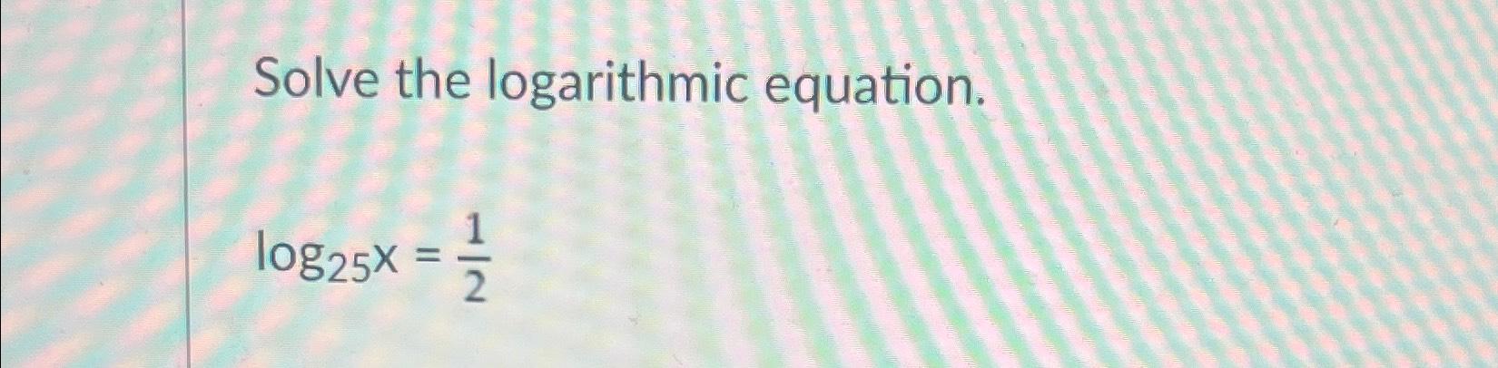 Solved Solve the logarithmic equation.log25x=12 | Chegg.com
