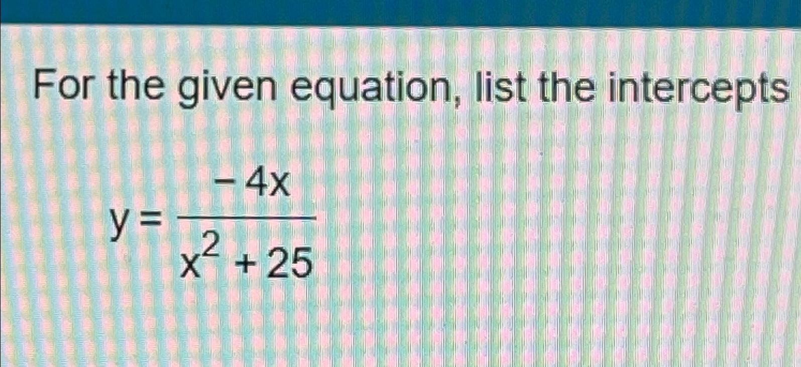 Solved For the given equation, list the interceptsy=-4xx2+25 | Chegg.com