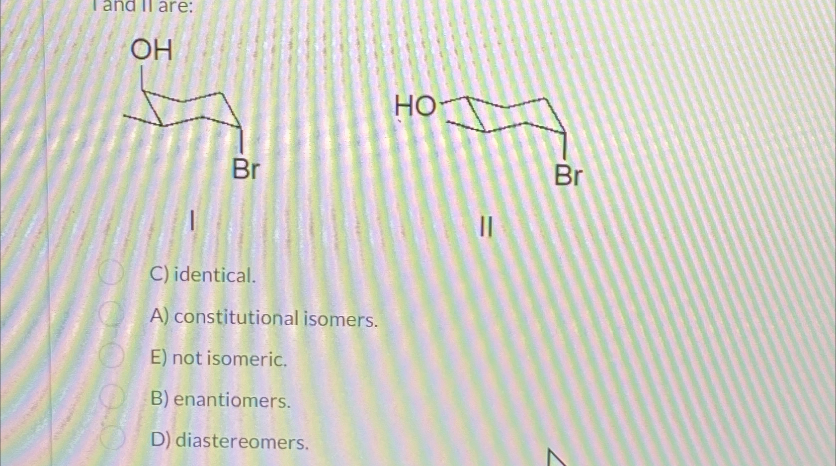 Solved I and II are:A) ﻿constitutional isomers.B) | Chegg.com