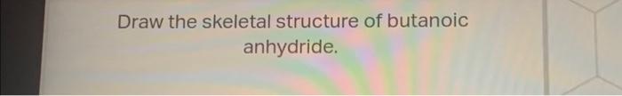 Solved Draw the skeletal structure of butanoic anhydride. | Chegg.com