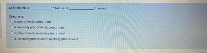 Solved Acceleration Is To Force And To Mass Select One A