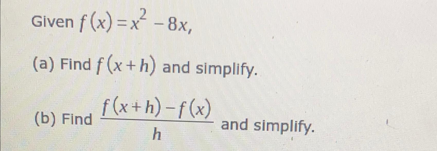 Solved Given f(x)=x2-8x(a) Find f(x+h) and simplify.(b) | Chegg.com Solved Given f(x)=x2-8x(a) Find f(x+h) and simplify.(b) | Chegg.com