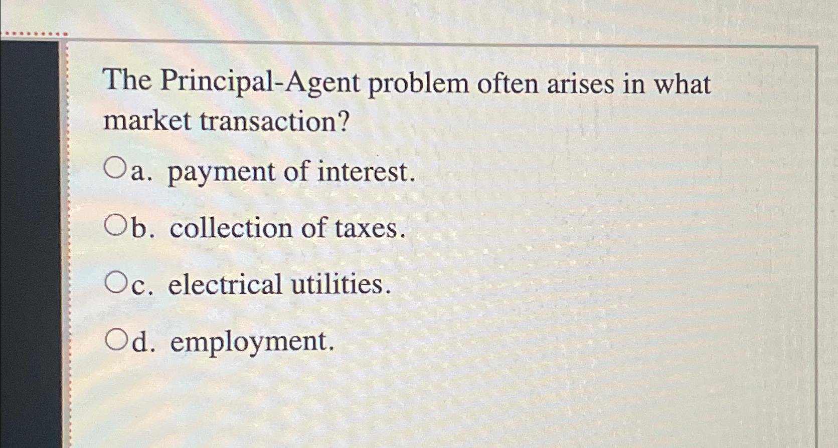 Solved The Principal-Agent problem often arises in what | Chegg.com