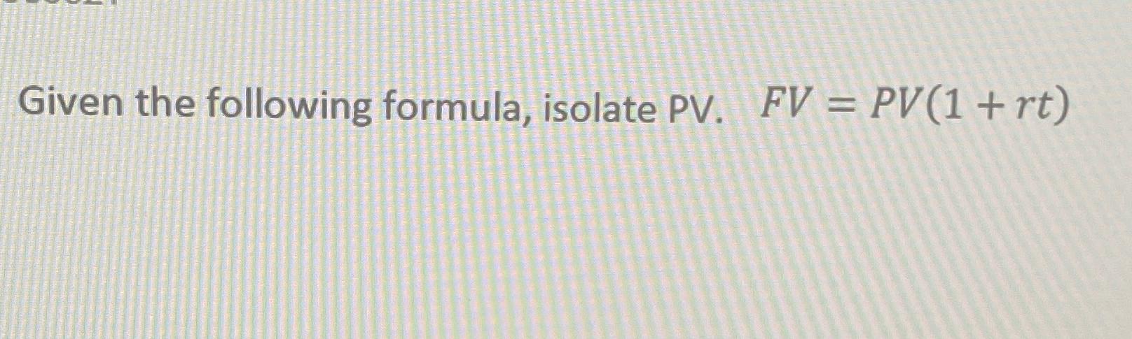 Solved Given the following formula, isolate PV. FV=PV(1+rt) | Chegg.com