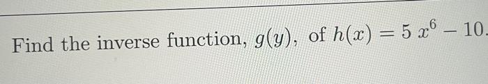 Solved Find the inverse function, g(y), of h(x) = 5 x^6 - | Chegg.com
