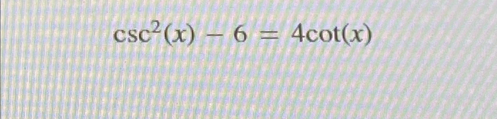 Solved csc2(x)-6=4cot(x) | Chegg.com