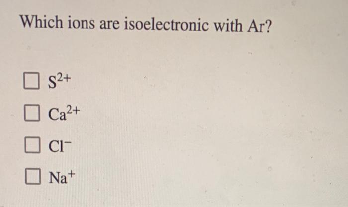 Solved Which ions are isoelectronic with Ar? S2+ Ca2+ C1 Na+ | Chegg.com