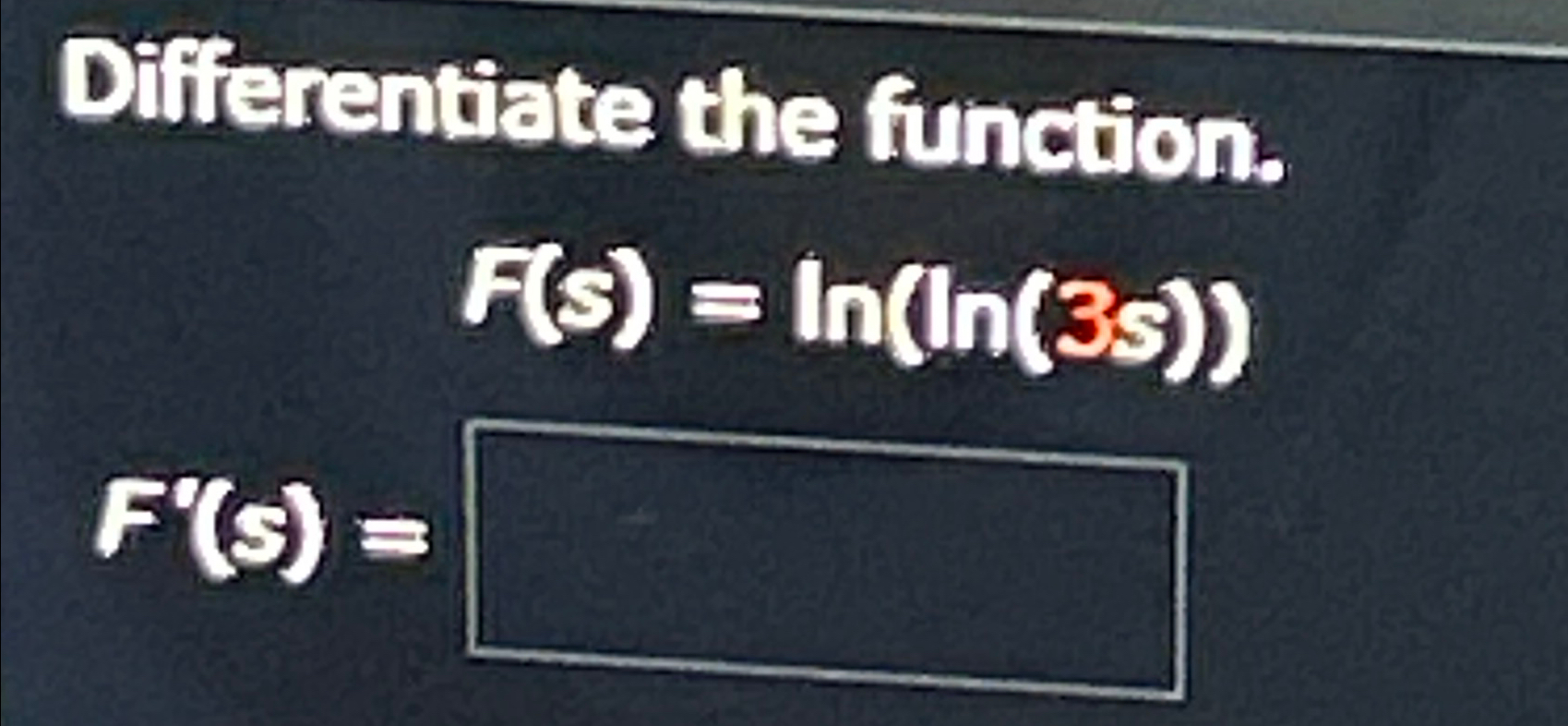 Solved Differentiate the function.F(s)=ln(ln(3s))F'(s)= L | Chegg.com Solved Differentiate the function.F(s)=ln(ln(3s))F'(s)= L | Chegg.com